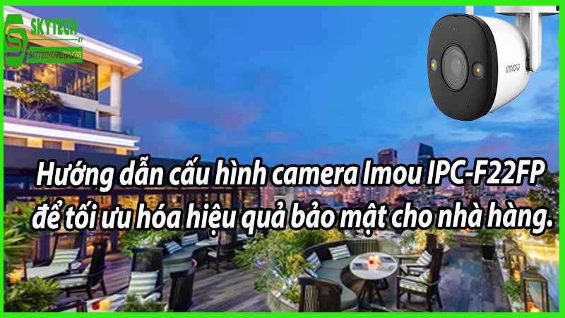Hướng dẫn cấu hình IPC-F22FP tối ưu bảo mật cho nhà hàng