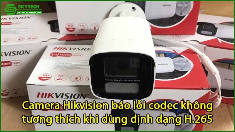 Camera Hikvision báo lỗi codec H.265 không tương thích