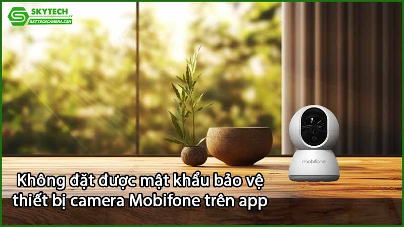 camera Mobifone Không đặt được mật khẩu bảo vệ trên app
