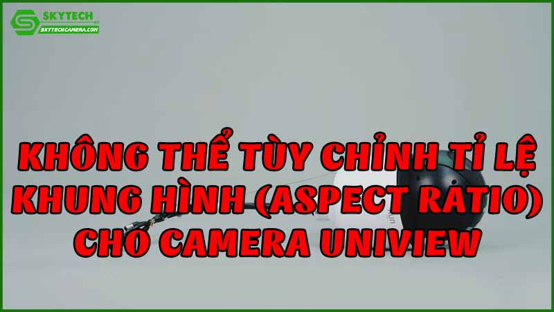 Không thể tùy chỉnh tỉ lệ khung hình cho camera Uniview
